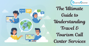 The Ultimate Guide to Understanding Travel & Tourism Call Center